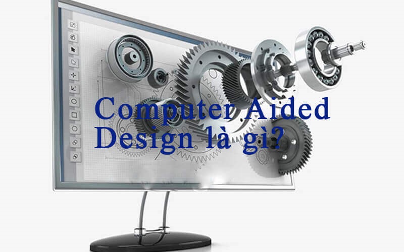 Computer aided design là gì? Ứng dụng của CAD hiện nay